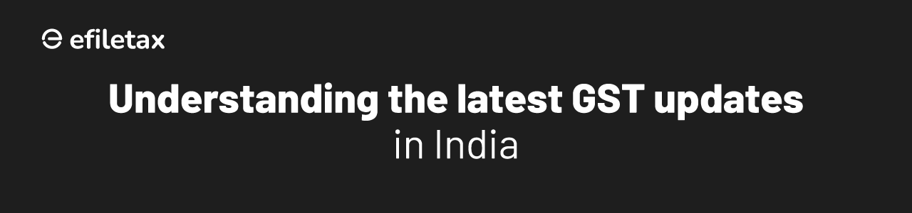 Understanding the Latest GST Updates in India - efiletax