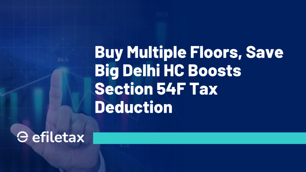 Section 54F Tax Deduction Delhi HC Allows Multiple Floors - efiletax