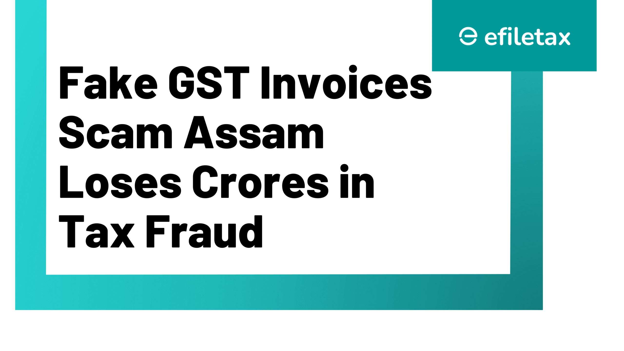 Assam GST Fraud Fake Invoices Scam Exposed - efiletax